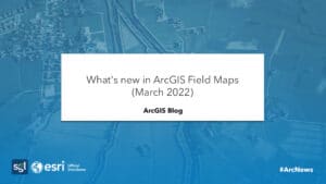 ArcGIS Field Maps, See new updates for March 2022